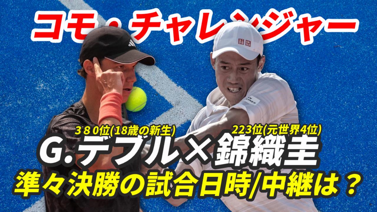 【錦織圭×G.Debru 準々決勝 コモチャレンジャー】試合日時・テレビ放送(配信)・結果・対戦成績【2024年】 | ぐぐスポ！ニュース速報